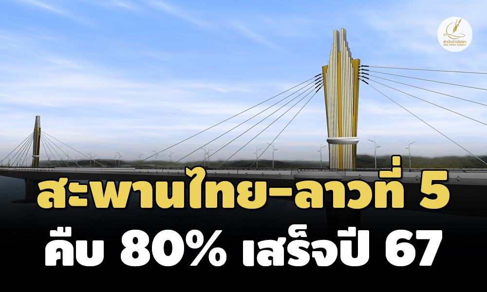 คืบ 80% สะพานไทย-ลาวแห่งที่ 5 ‘บึงกาฬ-ปากซัน’ คาดแล้วเสร็จในปี 2567