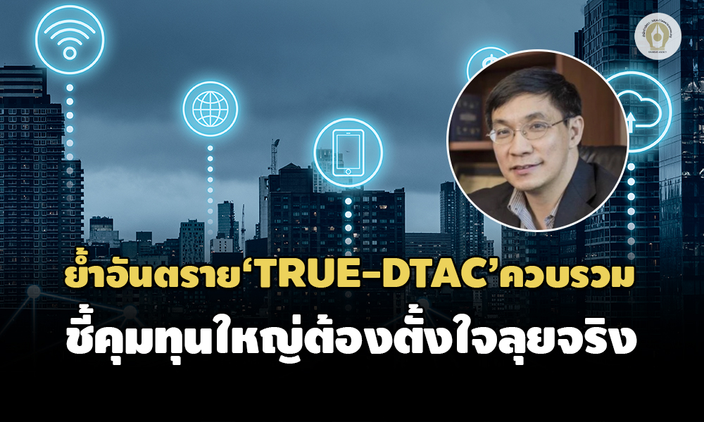 นักวิชาการ TDRI ย้ำอันตรายหากปล่อย'TRUE-DTAC'ควบรวม ชี้คุมทุนใหญ่ต้องตั้งใจลุยจริง